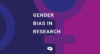 Gender Bias in Research: What Is It and What Are the Effects?